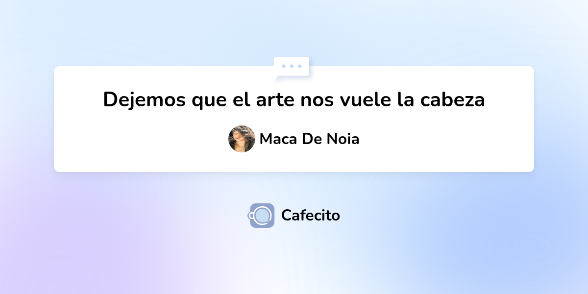 Dejemos que el arte nos vuele la cabeza por Maca De Noia | Cafecito