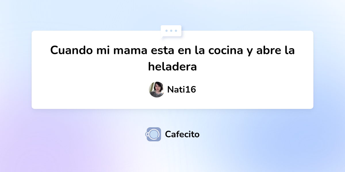 Cuando Mi Mama Esta En La Cocina Y Abre La Heladera Por Nati16 Cafecito