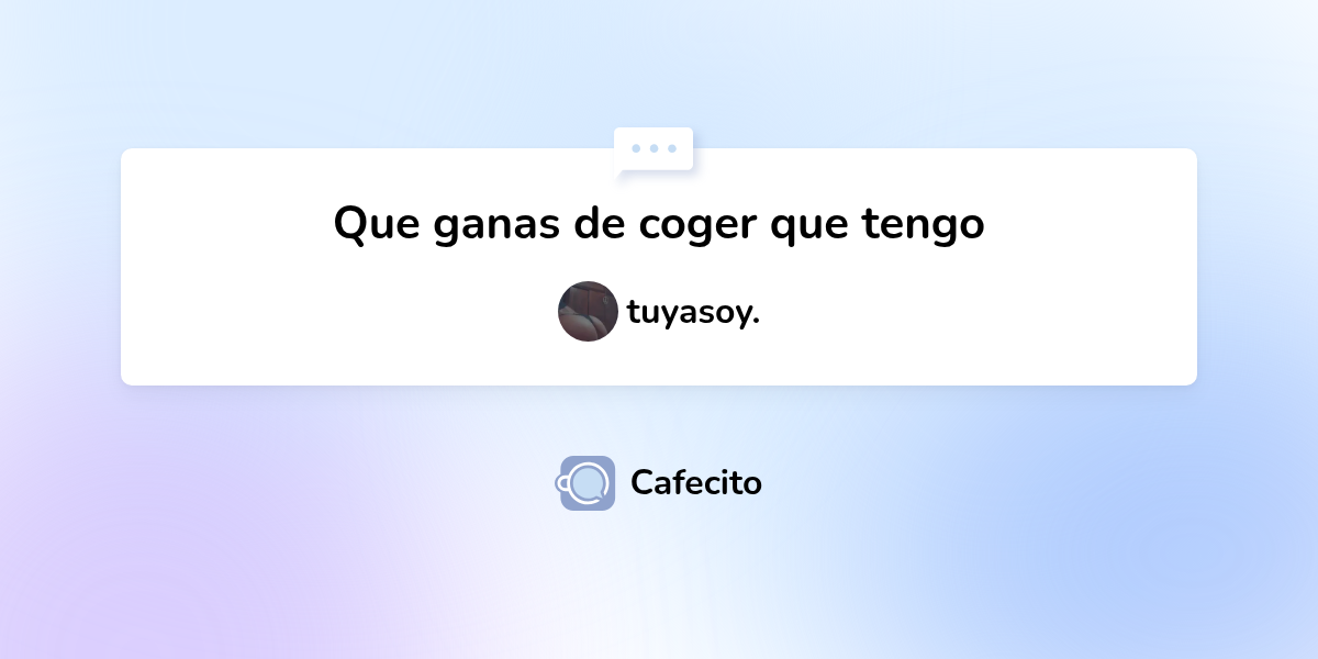 Que Ganas De Coger Que Tengo Por Tuyasoy Cafecito