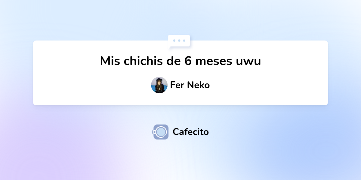 Mis chichis de 6 meses uwu por Fer Neko | Cafecito
