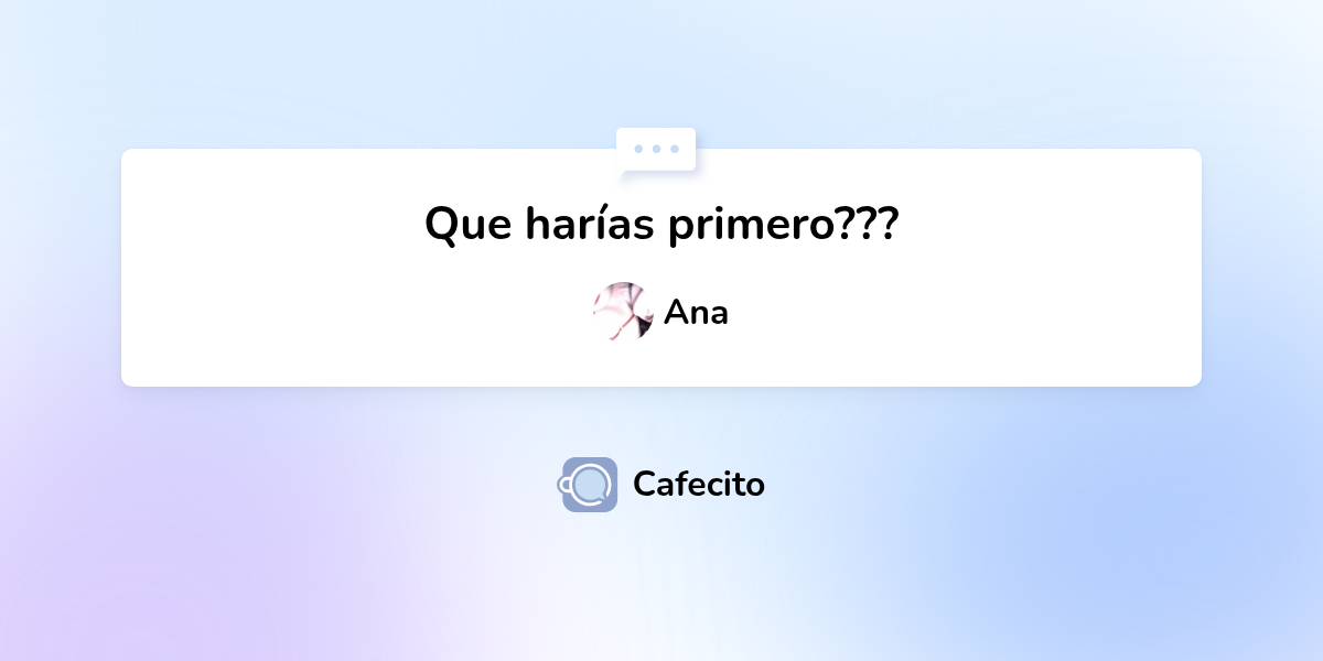 Que harías primero??? por Ana | Cafecito