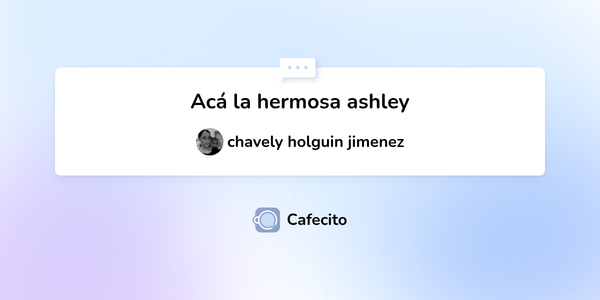 Acá la hermosa ashley por chavely holguin jimenez | Cafecito